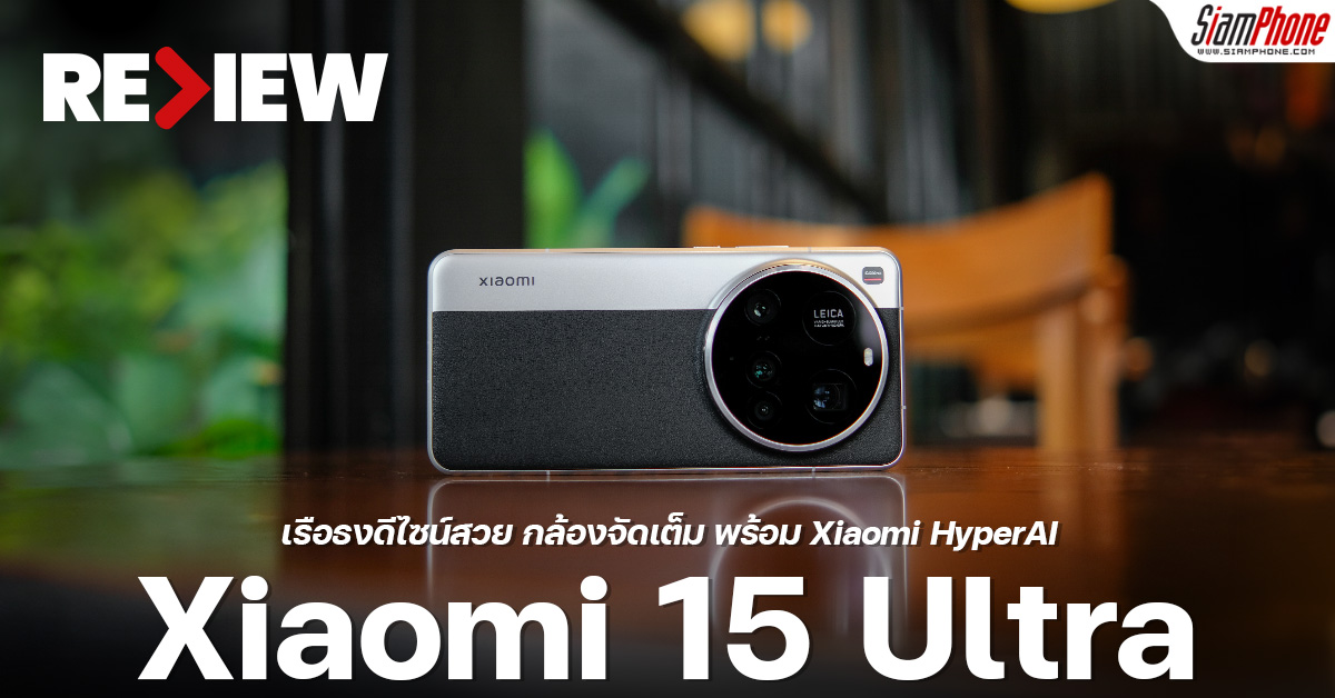 รีวิว Xiaomi 15 Ultra เรือธงดีไซน์สวย กล้อง LEICA จัดเต็ม พร้อม Xiaomi HyperAI
